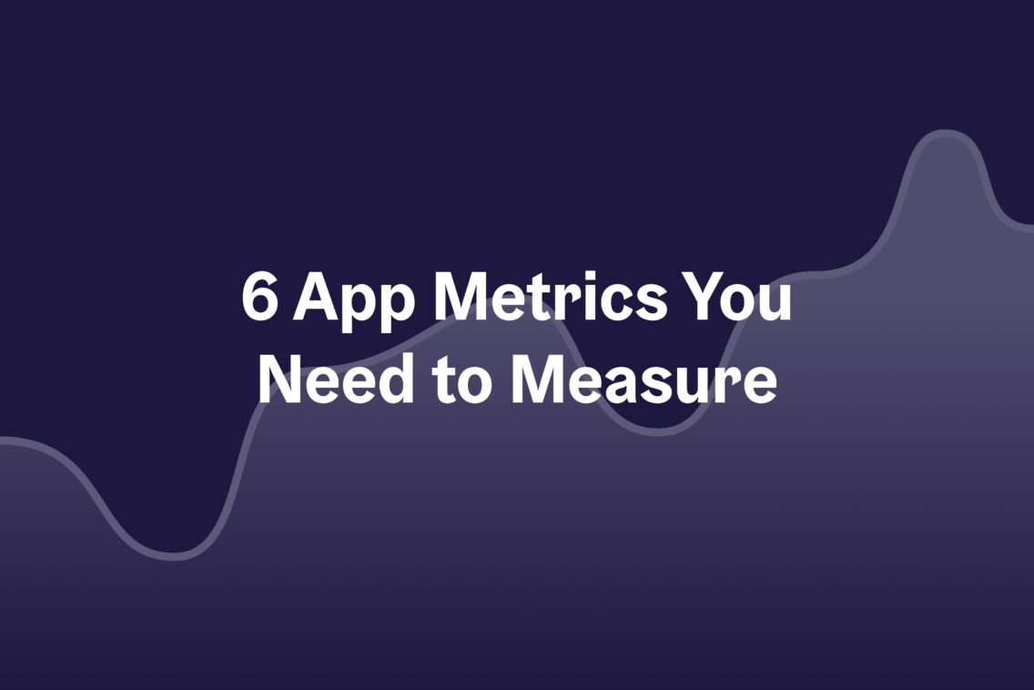 6 Mobile App Metrics You Absolutely Need to Measure