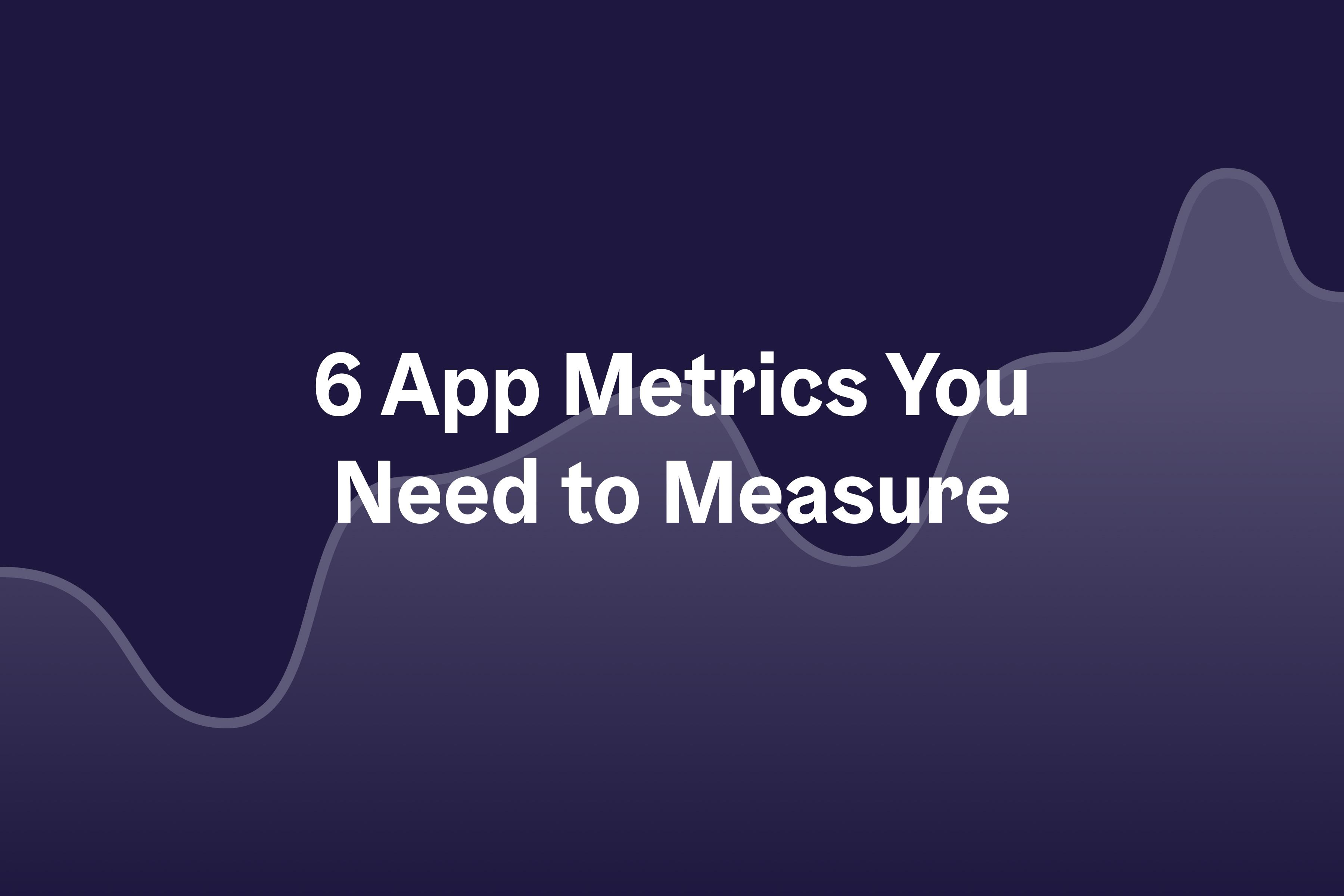 6 Mobile App Metrics You Absolutely Need to Measure